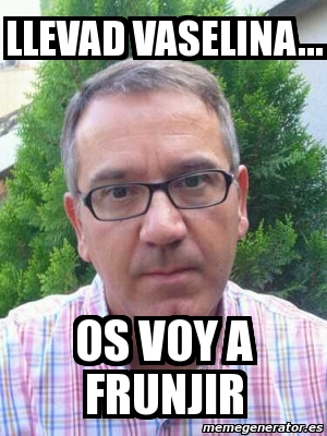 Meme Personalizado - llevad vaselina... os voy a frunjir - 2923642