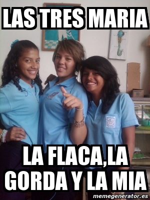 Meme Personalizado - las tres maria la flaca,la gorda y la mia - 2928393