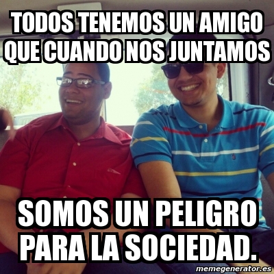 Meme Personalizado - Todos tenemos un amigo que cuando nos juntamos ...