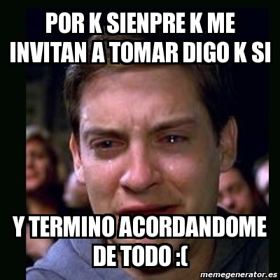 Meme crying peter parker - por k sienpre k me invitan a tomar digo k si ...