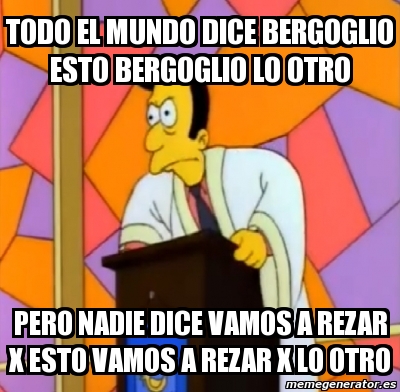 Meme Personalizado - todo el mundo dice bergoglio esto bergoglio lo ...