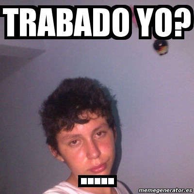 Meme Personalizado - trabado yo? ..... - 2937832