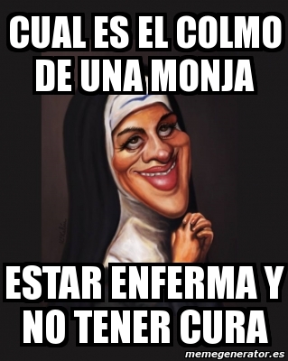 Meme Personalizado - CUAL ES EL COLMO DE UNA MONJA ESTAR ENFERMA Y NO ...
