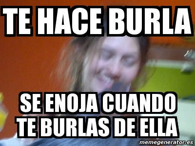 Meme Personalizado - te hace burla se enoja cuando te burlas de ella ...