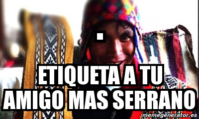 Meme Personalizado - . ETIQUETA A TU AMIGO MAS SERRANO - 2940037