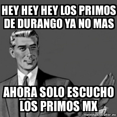 Meme Correction Guy - hey hey hey los primos de durango ya no mas ahora ...