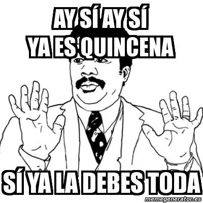 Meme Ay Si - ay sÃ­ ay sÃ­ ya es quincena sÃ­ ya la debes toda - 2951391