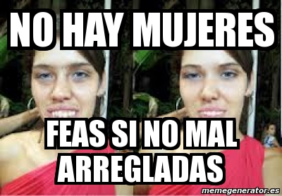 Meme Personalizado - no hay mujeres feas si no mal arregladas - 2951481