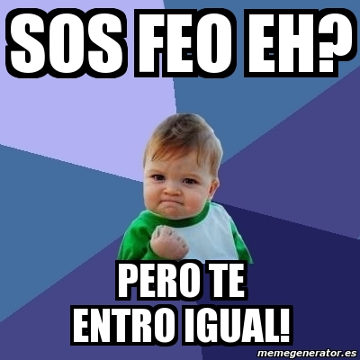 Meme Bebe Exitoso - sos feo eh? pero te entro igual! - 2951626