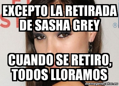 Meme Personalizado - excepto la retirada de sasha grey cuando se retiro ...