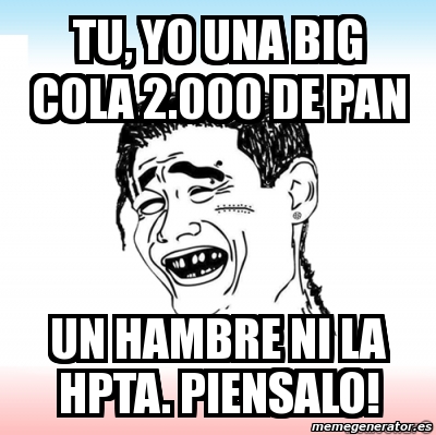 Meme Personalizado - tu, yo una big cola 2.000 de pan un hambre ni la hpta. Piensalo! - 2952573