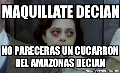 Meme Personalizado - mAQUILLATE DECIAN NO PARECERAS UN CUCARRON DEL ...