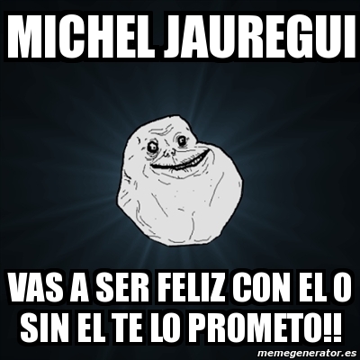 Meme Forever Alone - michel jauregui vas a ser feliz con el o sin el te ...