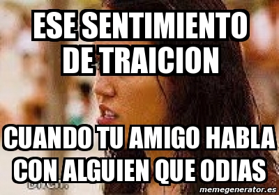 Meme Personalizado - ese sentimiento de traicion cuando tu amigo habla ...