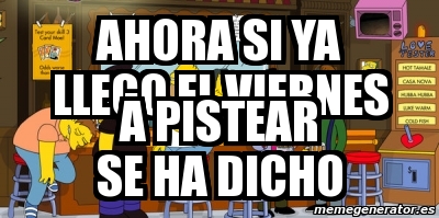 Meme Personalizado - ahora si ya llego el viernes a pistear se ha dicho ...