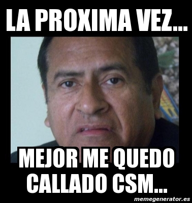 Meme Personalizado - LA PROXIMA VEZ... MEJOR ME QUEDO CALLADO CSM ...