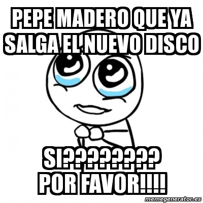 Meme Por favor - Pepe madero que ya salga el nuevo disco si???????? POR ...