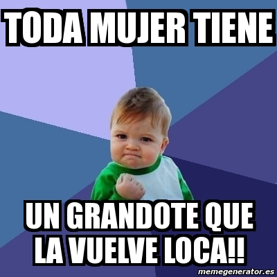 Meme Bebe Exitoso - TODA MUJER TIENE UN GRANDOTE QUE LA VUELVE LOCA ...