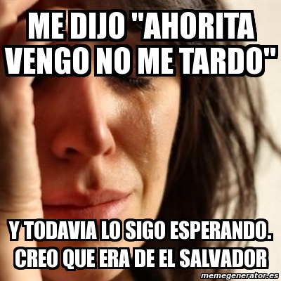 Meme Problems - me dijo "ahorita vengo no me tardo" y todavia lo sigo ...