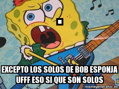 Meme Personalizado - . excepto los solos de bob esponja ufff eso si que son solos - 2989771