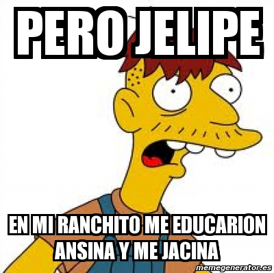 Meme Personalizado - Pero jelipe en mi ranchito me educarion ansina y ...