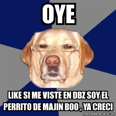 Meme Perro Racista - OYE LIKE SI ME VISTE EN DBZ SOY EL PERRITO DE ...