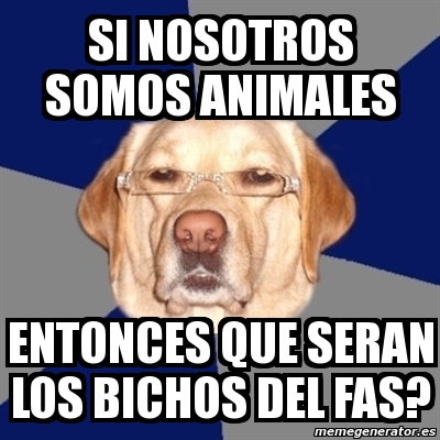 Meme Perro Racista - SI NOSOTROS SOMOS ANIMALES ENTONCES QUE SERAN LOS ...