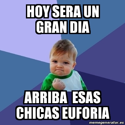Meme Bebe Exitoso - hoy sera un gran dia arriba esas chicas euforia ...