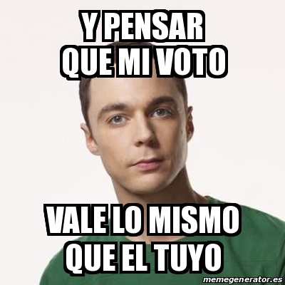 Meme Sheldon Cooper - y pensar que mi voto vale lo mismo que el tuyo ...