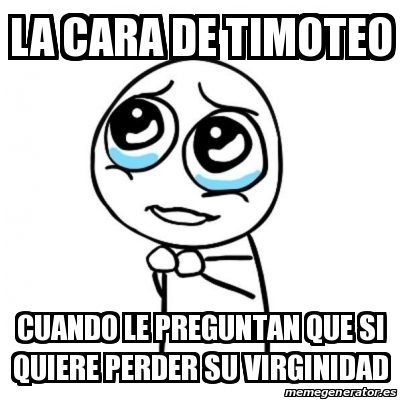 Meme Por favor - La cara de Timoteo Cuando le preguntan que si quiere ...