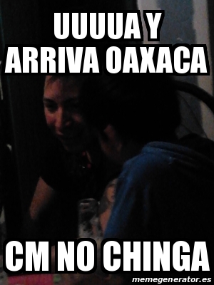 Meme Personalizado - uuuua y arriva oaxaca cm no chinga - 20011993