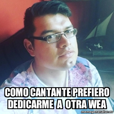 Meme Personalizado - como cantante prefiero dedicarme a otra wea - 20012615