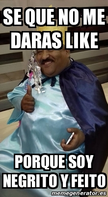 Meme Personalizado - SE QUE NO ME DARAS LIKE PORQUE SOY NEGRITO Y FEITO ...