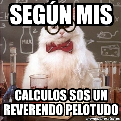 Meme Chemistry Cat - SegÃºn mis Calculos Sos un reverendo pelotudo ...