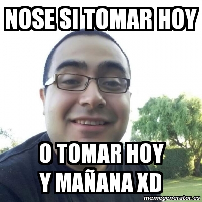 Meme Personalizado - Nose si tomar hoy O tomar hoy y maÃ±ana XD - 20147924
