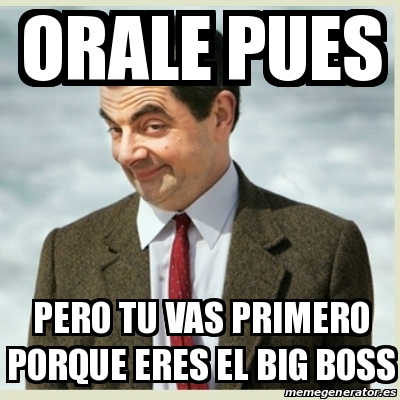 Meme Mr Bean - Orale pues Pero tu vas primero porque eres el Big Boss ...