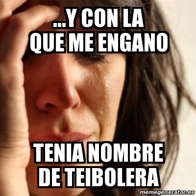 Meme Problems - ...y con la que me engano tenia nombre de teibolera ...