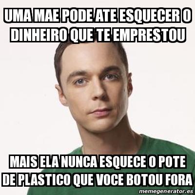 Meme Sheldon Cooper - uma mae pode ate esquecer o dinheiro que te ...