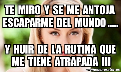 Meme Personalizado - te miro y se me antoja escaparme del mundo ..... y ...