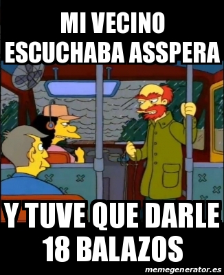 Meme Personalizado - mi vecino escuchaba asspera y tuve que darle 18 ...