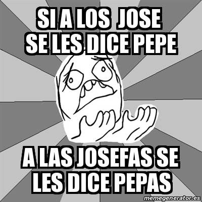 Meme Whyyy - si a los jose se les dice pepe a las josefas se les dice ...