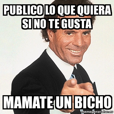 Meme Julio Iglesias - publico lo que quiera si no te gusta mamate un ...
