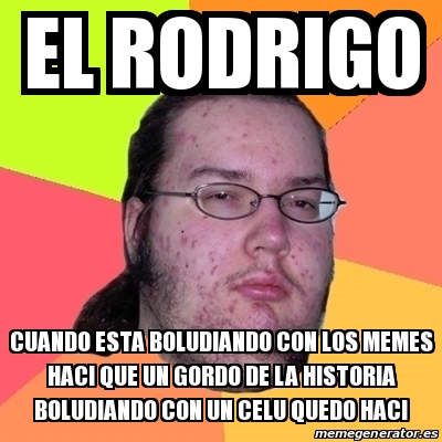 Meme Friki - el Rodrigo cuando esta Boludiando con los memes haci que ...