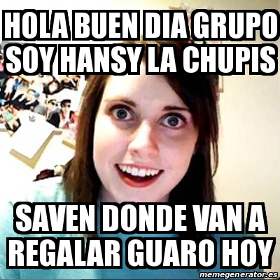 Meme Overly Attached Girlfriend - hola buen dia grupo soy hansy la ...