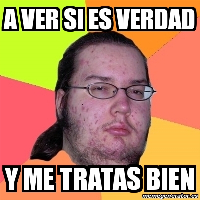 Meme Friki - a ver si es verdad y me tratas bien - 20208311