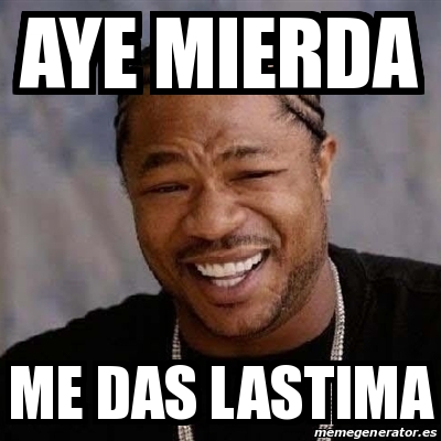 Meme Yo Dawg - aye mierda me das lastima - 20209542