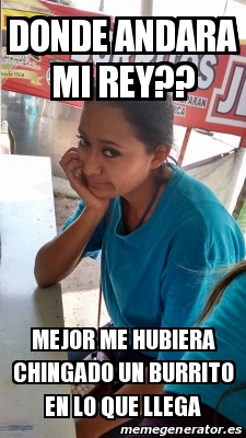 Meme Personalizado - donde andara mi rey?? mejor me hubiera chingado un ...