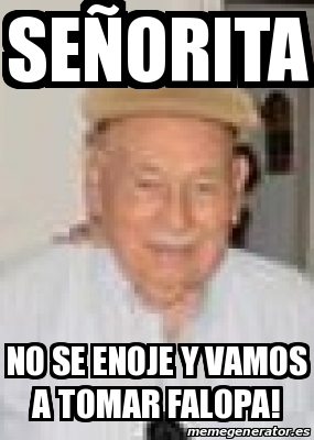 Meme Personalizado - SEÃ‘ORITA no se enoje y vamos a tomar falopa ...