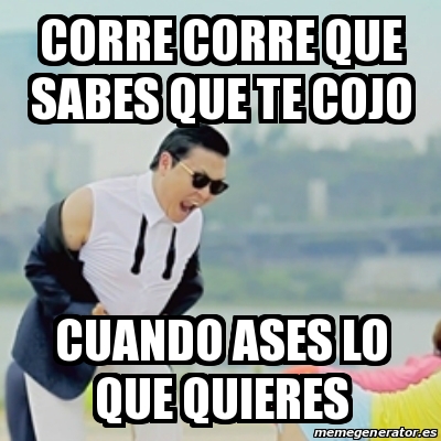 Meme Gangnam Style - corre corre que sabes que te cojo cuando ases lo ...