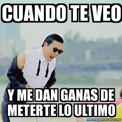 Meme Gangnam Style - cuando te veo y me dan ganas de meterte lo ultimo ...